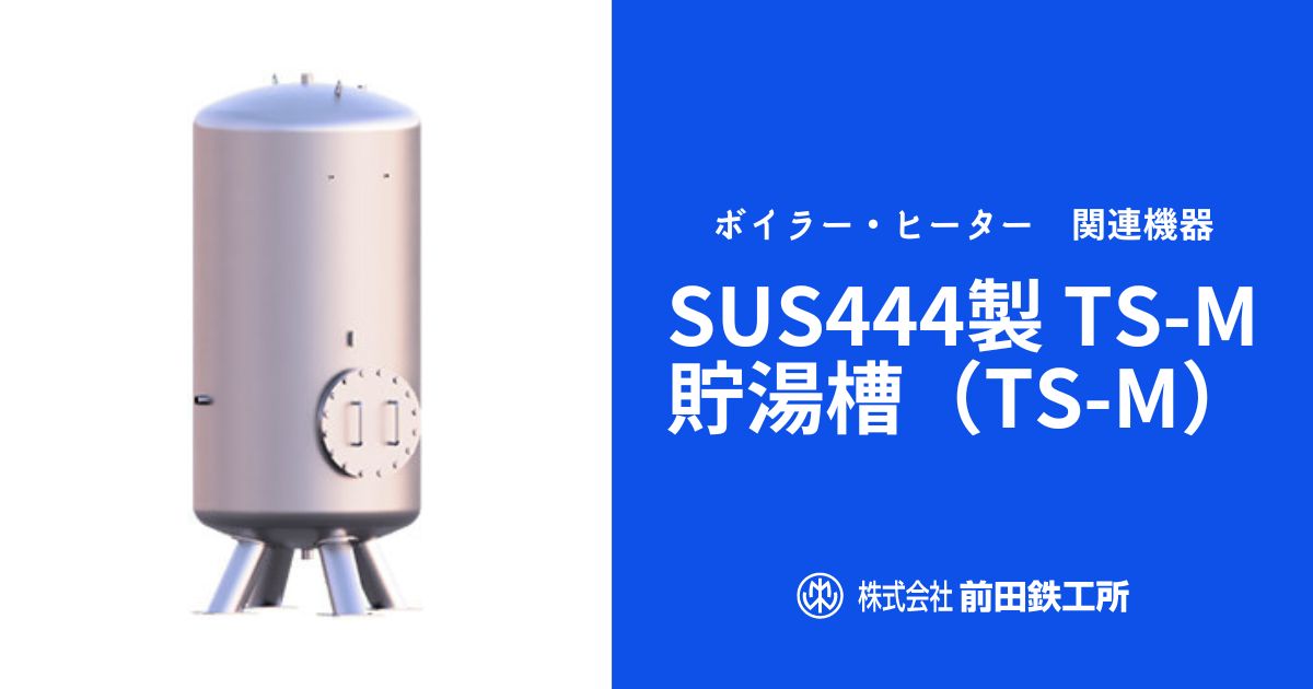 SUS444製 TS-M貯湯槽（TS-M）｜ボイラー・ヒーター・熱交換器・関連機器の製造、販売メーカー｜株式会社前田鉄工所